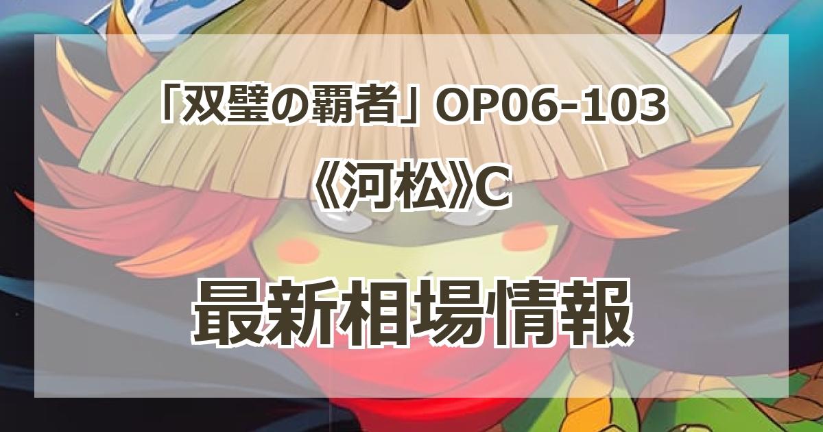 【OP06-103】《河松》Cの最新買取価格・値段推移チャートまとめ【コモン】